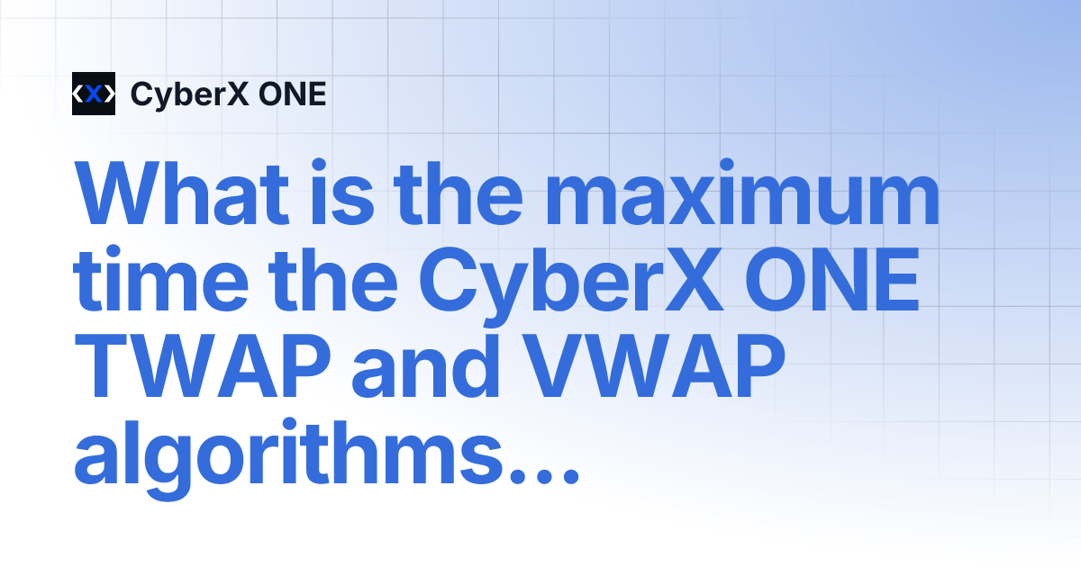 What is the maximum time the CyberX ONE TWAP and VWAP algorithms can ...